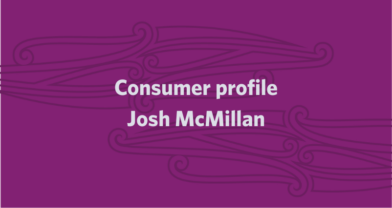 Consumer profile: Josh McMillan | Health Quality & Safety Commission Te ...